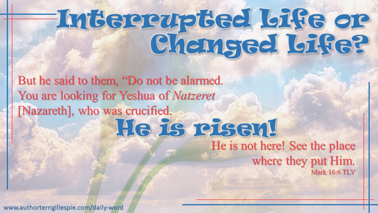 Daily Word: Interrupted Life or Changed Life? Mark 16:6 - Terri Gillespie