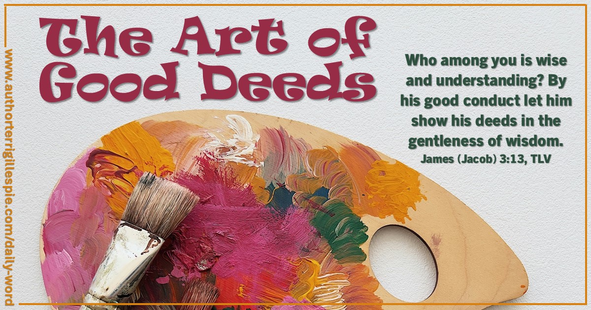 Daily Word: The Art of Good Deeds, Jacob [James] 3:13 - Terri Gillespie